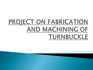 Project on fabrication and machining of turnbuckle | PPTX