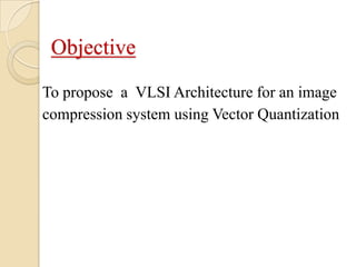Project pptVLSI ARCHITECTURE FOR AN IMAGE COMPRESSION SYSTEM USING VECTOR QUANTIZATION | PPTX