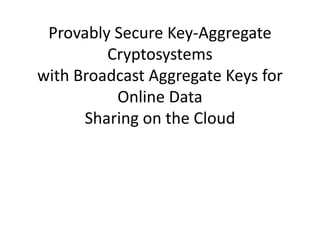 Provably Secure Key-Aggregate Cryptosystems with Broadcast Aggregate Keys for Online Data ...
