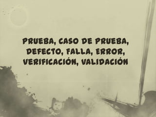 Prueba, caso de prueba, defecto, falla, error, verificación, validación ...