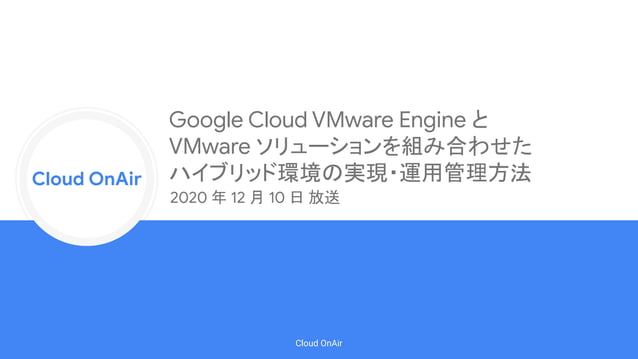 [Cloud OnAir] 【実演】Google Cloud VMware Engine と VMware ソリューションを組み合わせたハイブリッド環境の実現・運用管理方法 2020年12月 ...