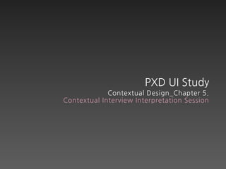 Pxd ui study 04 contextual interview interpretation session(open src) | PPT