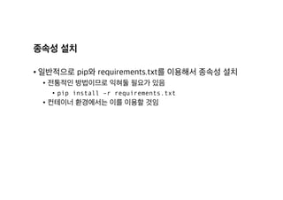 종속성 설치 • 일반적으로 pip와 requirements.txt를 이용해서 종속성 설치 • 전통적인 방법이므로 익혀둘 필요가 있음 • pip install –r requirements.txt • 컨테이너 환경에서는 이를 이용할 것임  