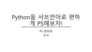 PS 향유회 세미나 - Python을 서브언어로 편하게 PS해보자 | PPT