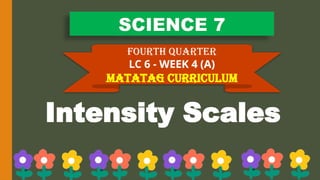 Q4- SCIENCE 7- WEEK 4 (A)_LC 6 (Intensity Scales) | PPTX