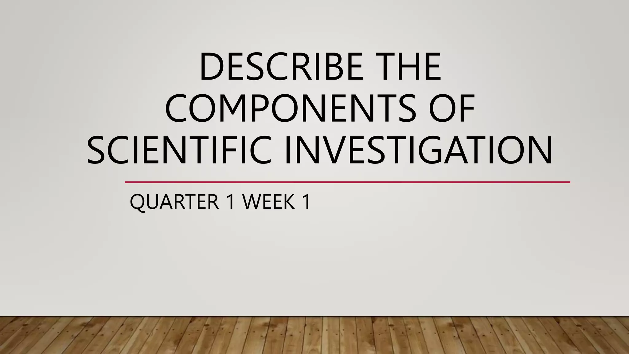 QUARTER 1 WEEK 1 Describe the Components of Scientific Investigation.pptx