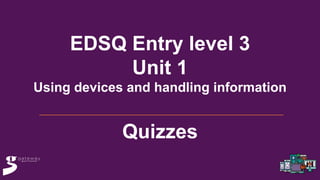 Quiz EDSQ - Unit 1 Using Devices Entry Level 3 - GQ.pptx