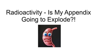 Radioactivity - Is My Appendix Going to Explode_!.pptx