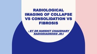 Radiological imaging of collapse vs consolidation vs fibrosis.pptx