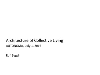 AUTONOMA - Rafi Segal - Architecture of Collective Living | PPT