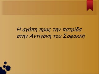 η αγαπη προσ την πατριδα στην αντιγονη του σοφοκλη | PPT