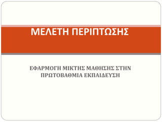 Μελέτη περίπτωσης- Μικτή μάθηση στην Πρωτοβάθμια Εκπαίδευση | PPTX