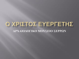 O χριστός ευεργέτης, επίσκεψη στο Αρχαιολογικό Μουσείο Σερρών | PDF