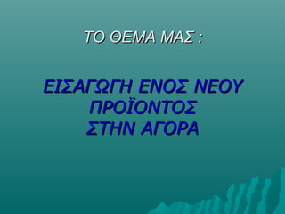 ΕΙΣΑΓΩΓΗ ΕΝΟΣ ΝΕΟΥ ΠΡΟΪΟΝΤΟΣ ΣΤΗΝ ΑΓΟΡΑ | PPT