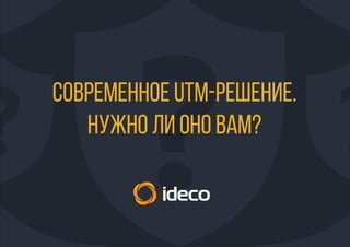 Ideco. Евгений Халиков. "Современное UTM-решение. Нужно ли оно вам?" | PDF