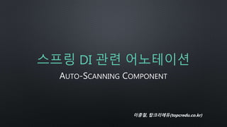 (스프링 초보자를 위한)스프링 DI관련 어노테이션,자동스캐닝 컴포넌트(Spring Framework Auto-Scanning Component) | PPT