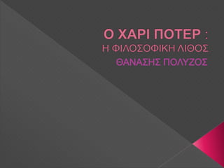 ΠΟΛΥΖΟΣ ΘΑΝΑΣΗΣ, Ο ΧΑΡΙ ΠΟΤΕΡ :Η ΦΙΛΟΣΟΦΙΚΗ ΛΙΘΟΣ της Τζ. Κ. Ροουλινγκ.pptx