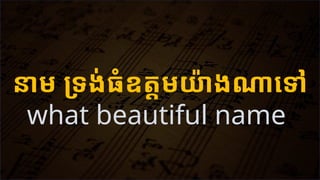 នាម ទ្រង់ធំឧត្តមយ៉ាងណាទៅ what beautiful name khmer .pptx
