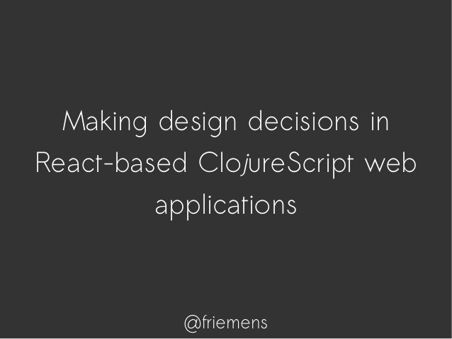 Making Design Decisions In React Based Clojurescript Web Applications