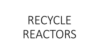 RECYCLE REACTORS design and working part 1.pptx