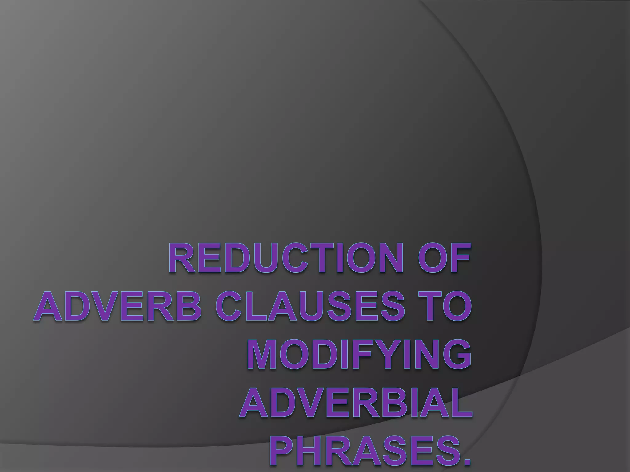Reduction of adverb_clauses_to_modifying_adverbial_phrases | PPTX