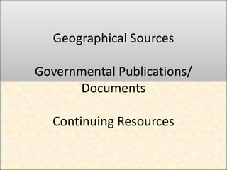 Geographical Sources Governmental Publications/ Documents Continuing ...