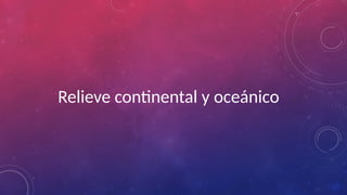 Relieve continental y oceánico en el mundo | PPTX