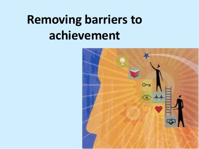 Removing barriers to achievement Removing barriers to achievement