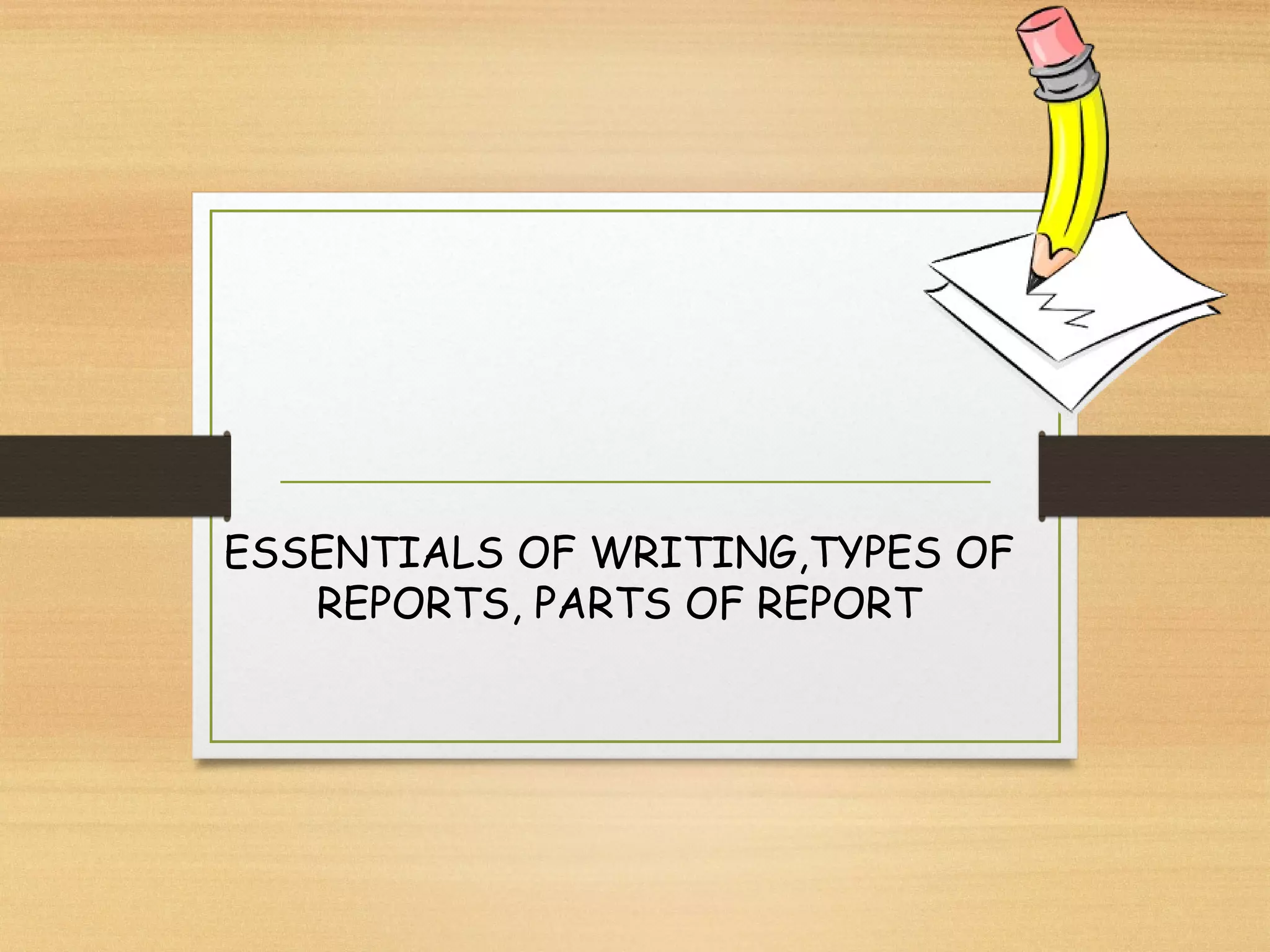 ESSENTIALS OF WRITING,TYPES OF REPORTS, PARTS OF REPORT | PPT