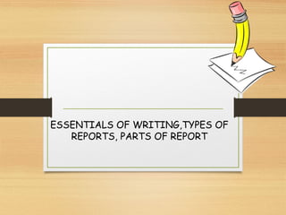 ESSENTIALS OF WRITING,TYPES OF REPORTS, PARTS OF REPORT | PPT
