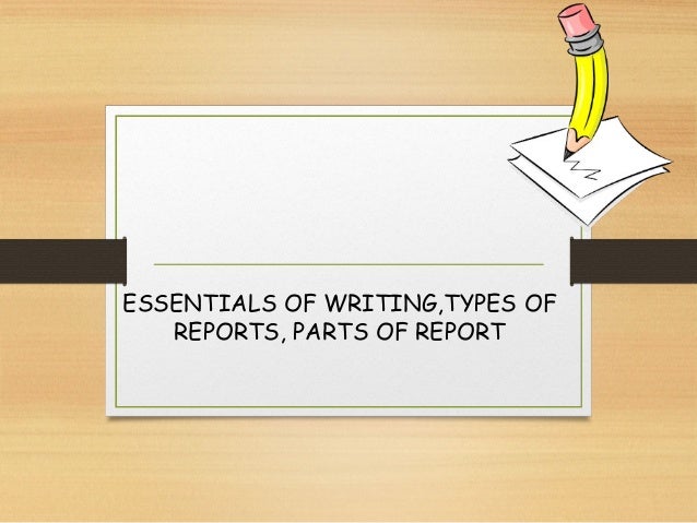 ESSENTIALS OF WRITING TYPES OF REPORTS PARTS OF REPORT essentials-of-writing-types-of-reports-parts-of-report
