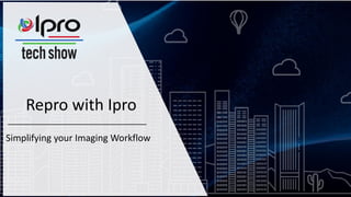 Repro with Ipro: Simplifying your Imaging Workflows | PPT