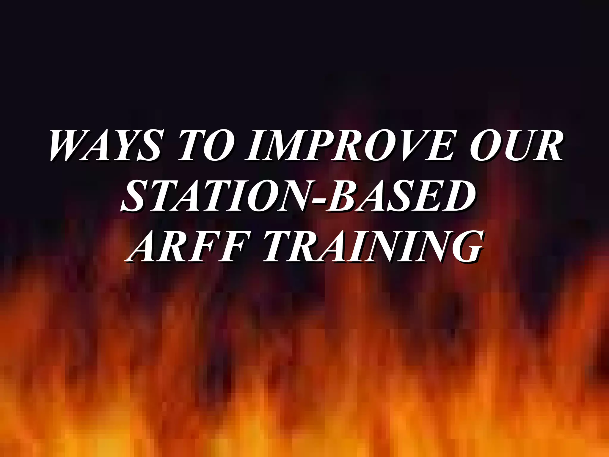 WAYS TO IMPROVE OUR STATION-BASED ARFF TRAINING | PPT