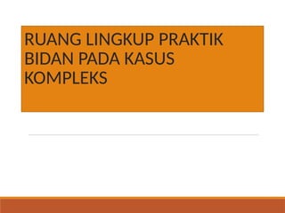 Ruang Lingkup Praktik Bidan Pada Kasus Kompleks.ppt