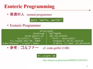 Esoteric Programming 普通の人  normal programmer Esoteric Programmer 参考 :  ゴルファー  cf. code-golfer (14B) alias|send\ ;$stdin=GC | &quot;%p?&quot;%def# FALSE.gets();(8  |  64).chr+232424. to_s(25)+&quot;, &quot;+%w|w !  |  *&quot;orlc&quot;. next<<012|| (c).Yusuke end;&quot;oh, 2009&quot;  |  &quot;stegano-X.&quot;[0,4].reverse d,be=&quot;whydoes&quot;,&quot;crypto&quot;;:make.  |  %.mains..tr'eams',be.delete(d) puts “Hello, world!” #!../s/grb -eh http:// d.hatena.ne.jp/kurimura/20090929/1254257912 