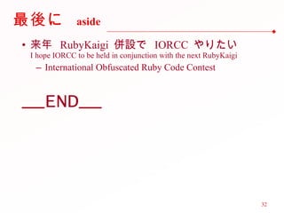 最後に  aside 来年  RubyKaigi  併設で  IORCC  やりたい I hope IORCC to be held in conjunction with the next RubyKaigi International Obfuscated Ruby Code Contest __END__ 