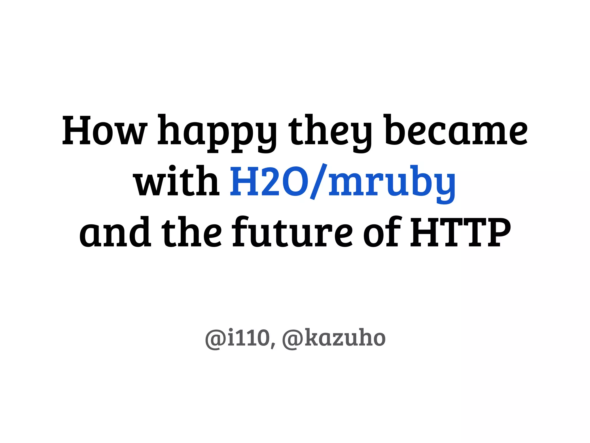 How happy they became with H2O/mruby and the future of HTTP | PPT