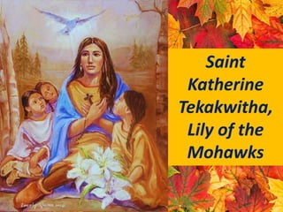 Saint Katherine Tekakwitha, Lily of the Mohawks.pptx