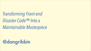 Transforming Front-End Disaster Code™ Into A Maintainable Masterpiece | PPT