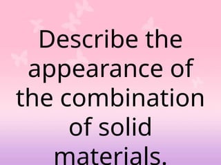 SCIENCE-Q1-W1D1-Describe-the-appearance-of-the-combination-of-solid ...