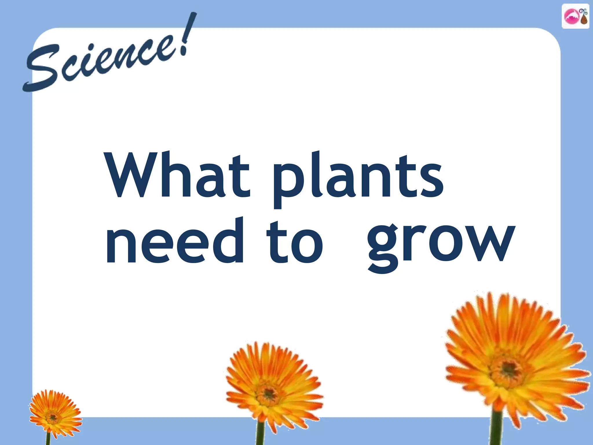 Science-What-do-plants-need-to-grow-PowerPoint.pptx
