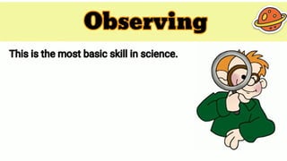 The basic science process skills are:Observation, Communication ...