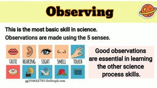 The basic science process skills are:Observation, Communication ...