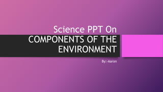 Science PPT On COMPONENTS OF THE ENVIRONMENT.pptx
