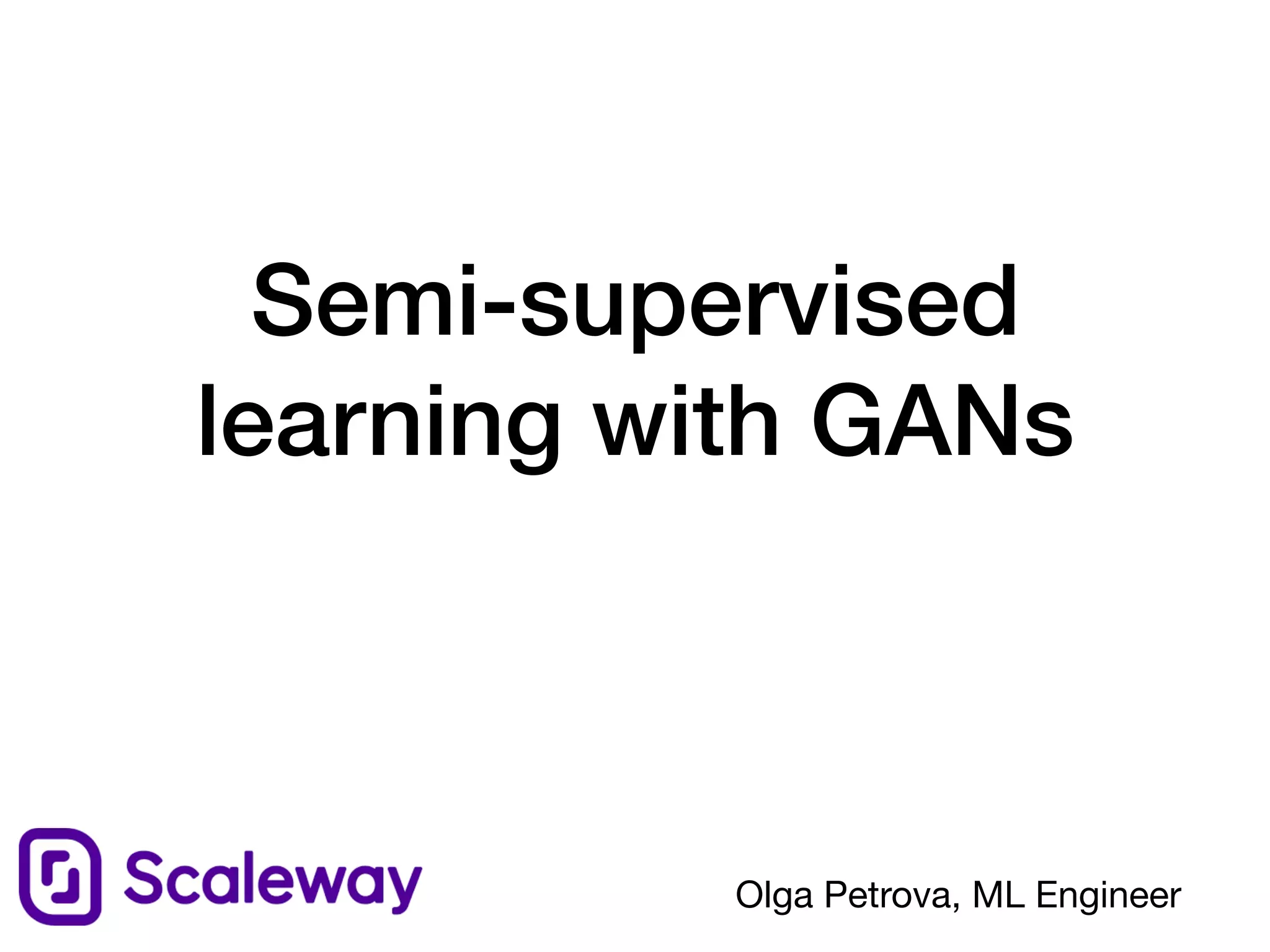 Semi-Supervised Learning with GANs by Olga Petrova, Machine Learning Engineer @Scaleway | PPT