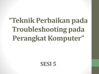 SESI 5-Teknik Perbaikan pada Troubleshooting pada Perangkat Komputer.pptx
