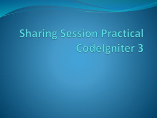 Sharing Session Practical CodeIgniter 3.pptx