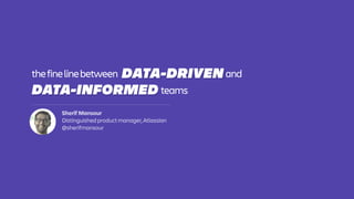 Sherif Mansour, Atlassian. The fine line between data driven and data informed teams | PPT