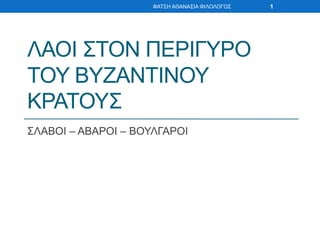 ΛΑΟΙ ΣΤΟΝ ΠΕΡΙΓΥΡΟ ΤΟΥ ΒΥΖΑΝΤΙΝΟΥ ΚΡΑΤΟΥΣ ΣΛΑΒΟΙ, ΑΒΑΡΟΙ, ΒΟΥΛΓΑΡΟΙ | PPSX