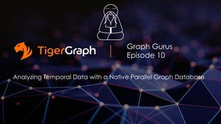 Graph Gurus Episode 10: Analyzing Temporal Data with Native Parallel Graph Database | PPT